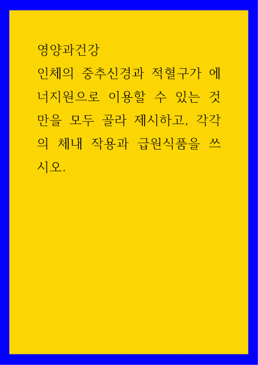 영양과건강 인체의 중추신경과 적혈구가 에너지원으로 이용할 수 있는 것만을 모두 골라 제시하고, 각각의 체내 작용과 급원식품을 쓰시오