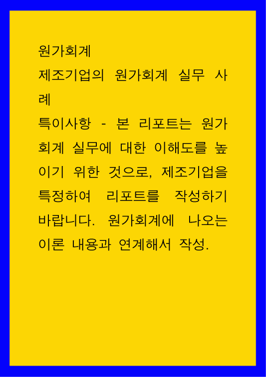 원가회계 제조기업의 원가회계 실무 사례 - 본 리포트는 원가회계 실무에 대한 이해도를 높이기 위한 것으로, 제조기업을 특정하여 리포트를 작성하기 바랍니다