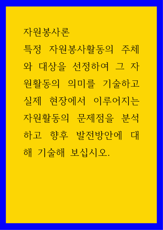 자원 봉사론 특정 자원봉사활동의 주체와 대상을 선정 그 자원활동의 의미를 기술 실제 현장에서 이루어지는 자원활동 문제점을 분석하고 향후 발전방안에 대해 기술해 보십시오