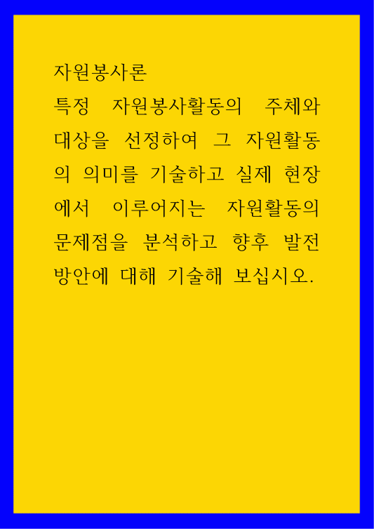 자원봉사론 특정 자원봉사활동의 주체와 대상을 선정하여 그 자원활동의 의미를 기술하고 실제 현장에서 이루어지는 자원활동 문제점