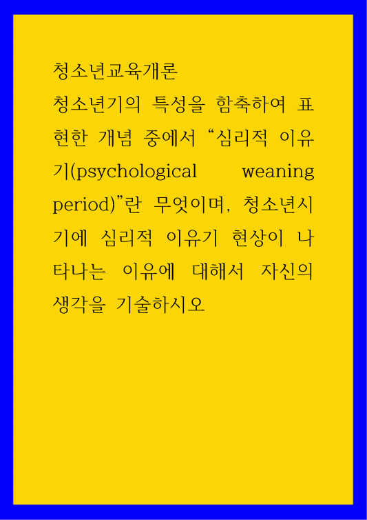 청소년교육개론3 청소년기의 특성을 함축하여 표현한 개념 중에서 심리적 이유기(psychological weaning period)란 무엇이며, 청소년시기에 심리적 이유기 현상이