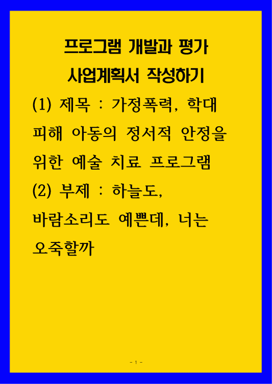 프로그램 개발과 평가 사업계획서 작성하기 (1제목 - 가정폭력, 학대 피해 아동의 정서적 안정을 위한 예술 치료 프로그램 (2부제 - 하늘도, 바람소리도 예쁜데, 너는