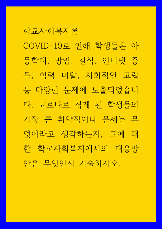 학교사회복지론 코로나로 겪게 된 학생들의 가장 큰 취약점이나 문제는 무엇이라고 생각하는지, 그에 대한 학교사회복지에서의 대응방안은 무엇인지 기술하시오