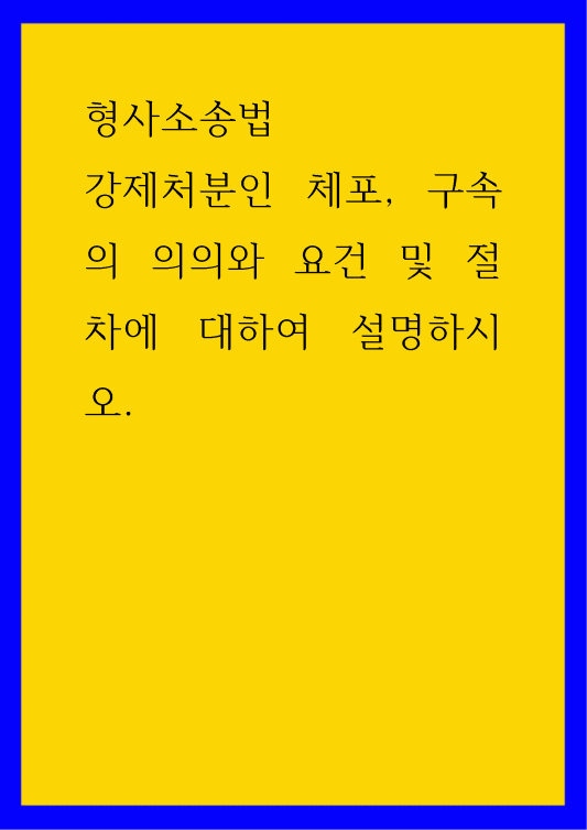 형사소송법 강제처분인 체포, 구속의 의의와 요건 및 절차에 대하여 설명하시오