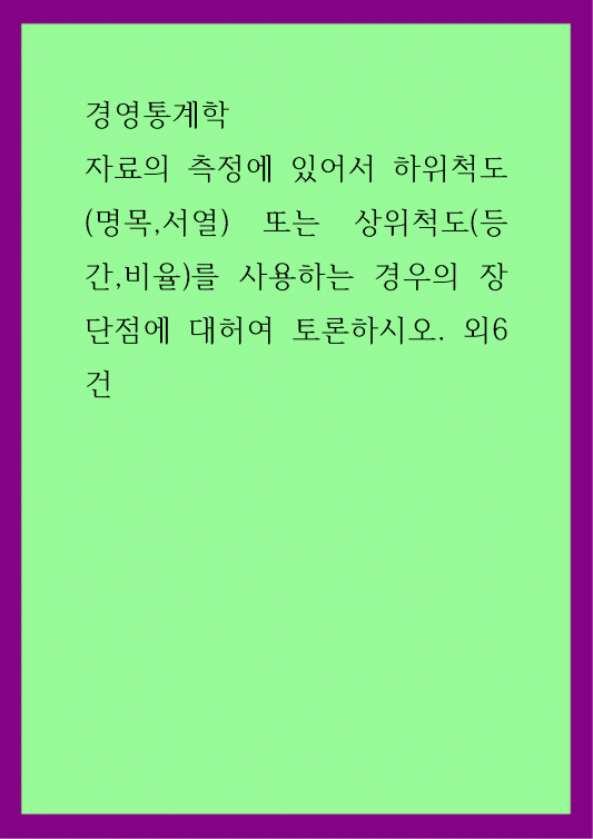 경영통계학) 자료의 측정에 있어서 하위척도(명목,서열) 또는 상위척도(등간,비율)를 사용하는 경우의 장단점에 대허여 토론하시오