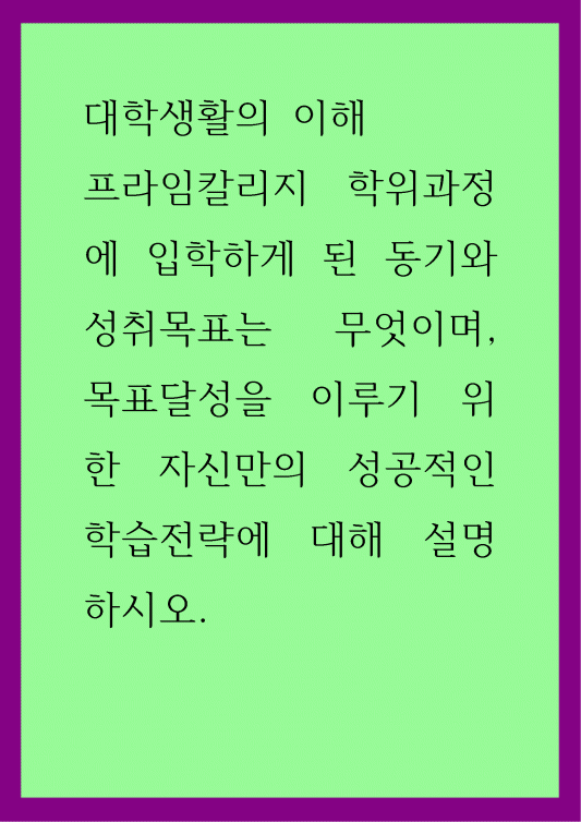 대학생활의 이해) 프라임칼리지 학위과정에 입학하게 된 동기와 성취목표는 무엇이며, 목표달성을 이루기 위한 자신만의 성공적인 학습전략에 대해 설명하시오