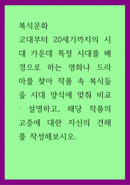 복식문화) 고대부터 20세기까지의 시대 가운데 특정 시대를 배경으로 하는 영화나 드라마를 찾아 작품 속 복식들을 시대 양식에 맞춰 비교, 설명하고, 해당 작품의 고증에 대한 자신의 견