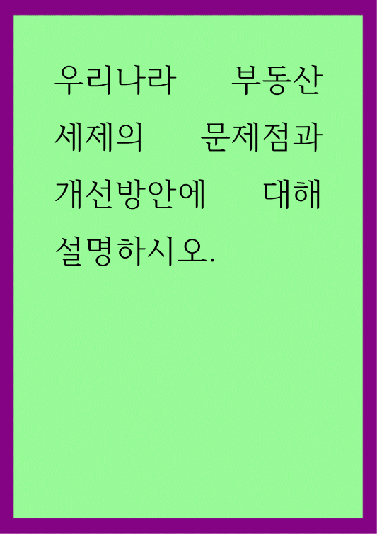 부동산) 우리나라 부동산 세제의 문제점과 개선방안에 대해 설명하시오