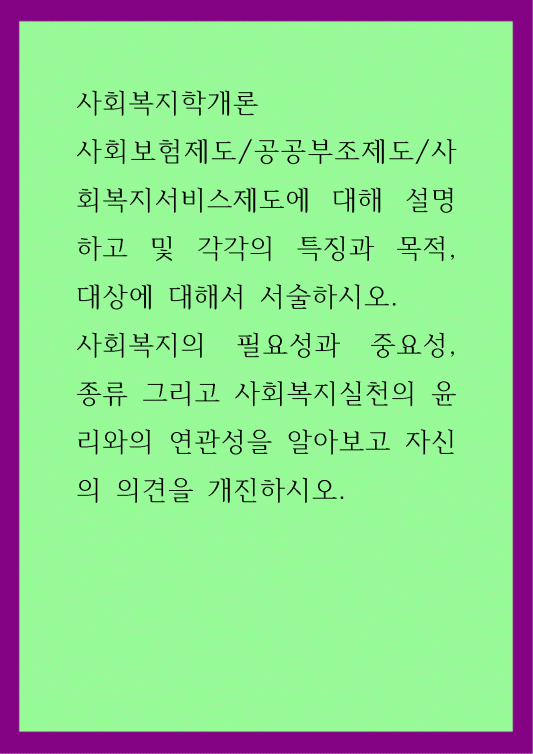 사회복지학개론) 사회보험제도, 공공부조제도, 사회복지서비스제도에 대해 설명하고 및 각각의 특징과 목적, 대상에 대해서 서술하시오