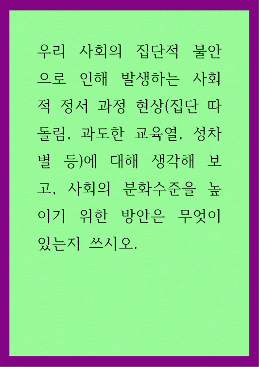 사회학) 우리 사회의 집단적 불안으로 인해 발생하는 사회적 정서 과정 현상(집단 따돌림, 과도한 교육열, 성차별 등)에 대해 생각해 보고, 사회의 분화수준을 높이기 위한 방안은 무엇이