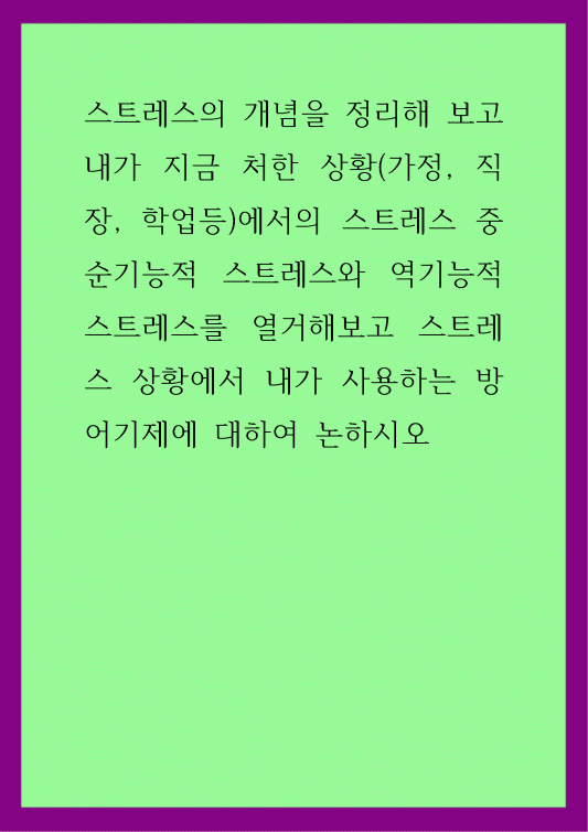 심리학) 스트레스의 개념을 정리해 보고 내가 지금 처한 상황(가정, 직장, 학업등)에서의 스트레스 중 순기능적 스트레스와 역기능적 스트레스를 열거해보고 스트레스 상황에서 내가 사용하는