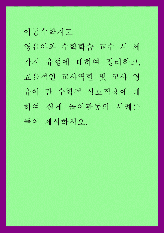 아동수학지도) 영유아와 수학학습 교수 시 세 가지 유형에 대하여 정리하고, 효율적인 교사역할 및 교사-영유아 간 수학적 상호작용에 대하여 실제 놀이활동의 사례를 들어 제시하시오