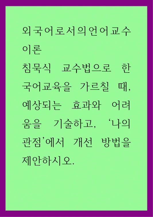 외국어로서의언어교수이론) 침묵식 교수법으로 한국어교육을 가르칠 때, 예상되는 효과와 어려움을 기술하고, ‘나의 관점’에서 개선 방법을 제안하시오