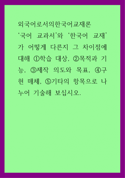 외국어로서의한국어교재론) 국어 교과서와 한국어 교재가 어떻게 다른지 그 차이점에 대해 학습 대상, 목적과 기능, 제작 의도와 목표, 구현 매체, 기타의 항목으로 나누어 기술해 보십시오