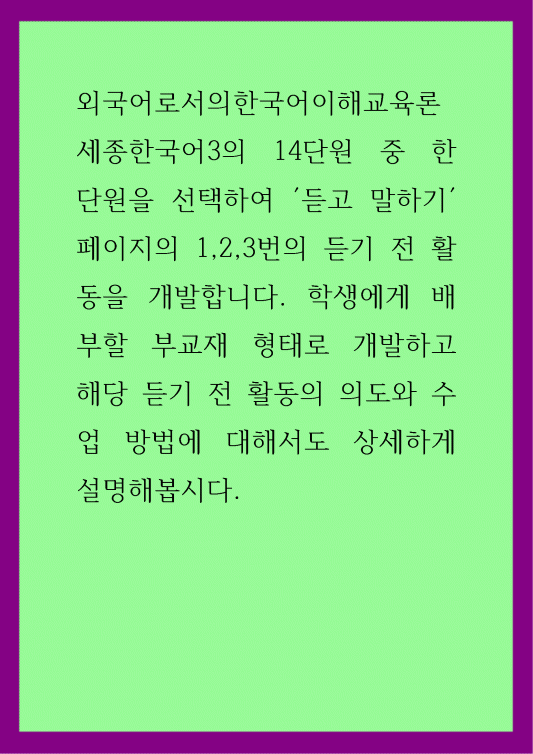 외국어로서의한국어이해교육론) 세종한국어3의 14단원 중 한 단원을 선택하여 듣고 말하기페이지의 1,2,3번의 듣기 전 활동을 개발합니다