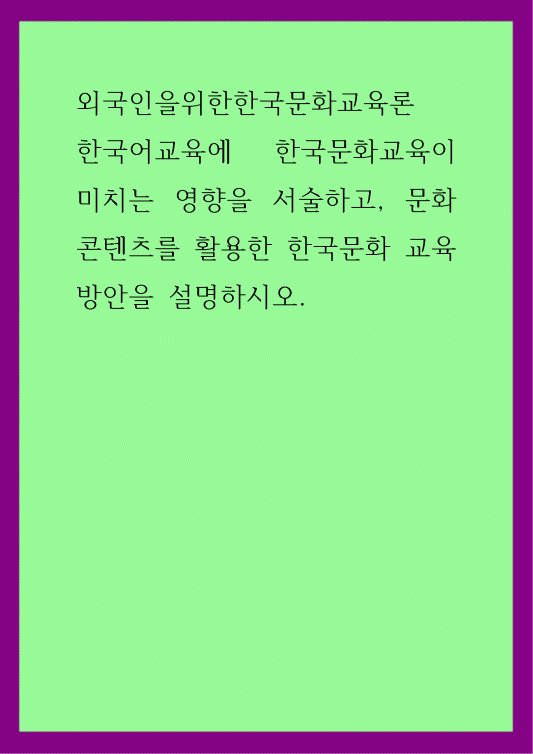 외국인을위한한국문화교육론) 한국어교육에 한국문화교육이 미치는 영향을 서술하고, 문화콘텐츠를 활용한 한국문화 교육 방안을 설명하시오