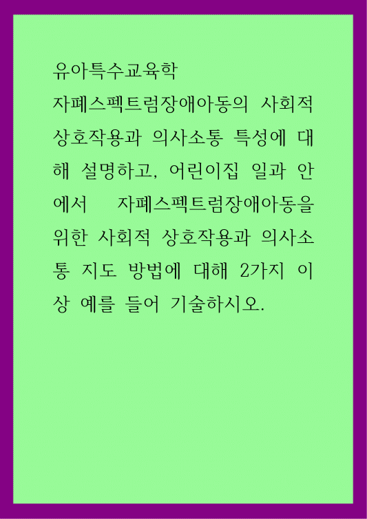 유아특수교육학) 자폐스펙트럼장애아동의 사회적 상호작용과 의사소통 특성에 대해 설명하고, 어린이집 일과 안에서 자폐스펙트럼장애아동을 위한 사회적 상호작용과 의