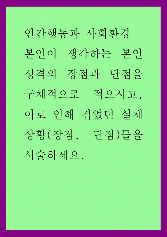 인간행동과 사회환경) 본인이 생각하는 본인 성격의 장점과 단점을 구체적으로 적으시고, 이로 인해 겪었던 실제 상황(장점, 단점)들을 서술하세요