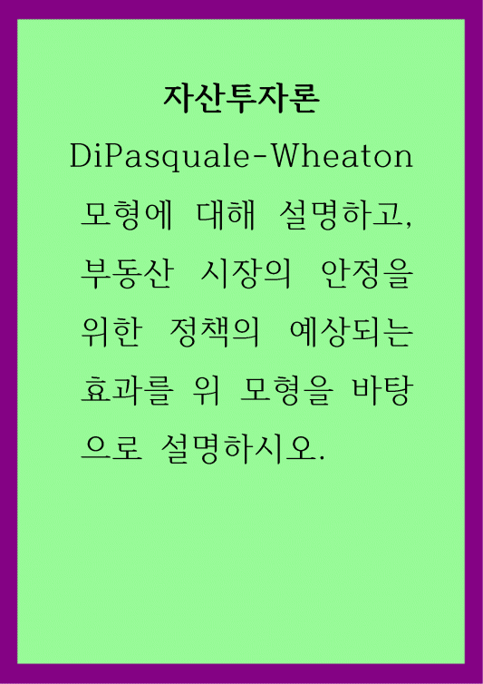 자산투자론) DiPasquale-Wheaton 모형에 대해 설명하고, 부동산 시장의 안정을 위한 정책의 예상되는 효과를 위 모형을 바탕으로 설명하시오