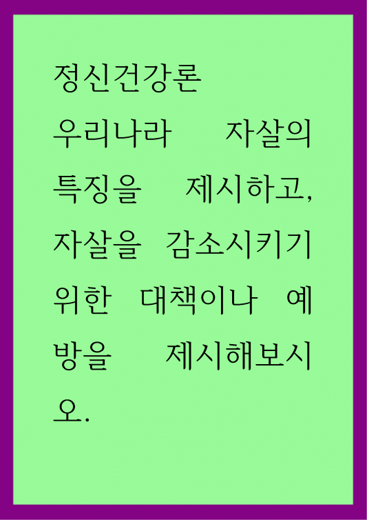 정신건강론) 우리나라 자살의 특징을 제시하고, 자살을 감소시키기 위한 대책이나 예방을 제시해보시오