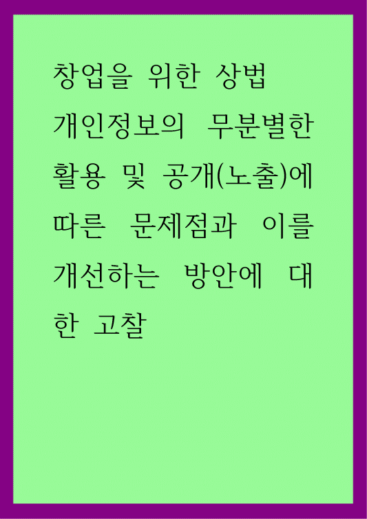 창업을 위한 상법) 개인정보의 무분별한 활용 및 공개(노출)에 따른 문제점과 이를 개선하는 방안에 대한 고찰