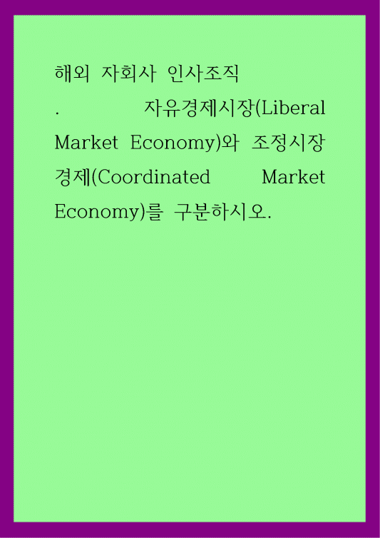 해외 자회사 인사조직) 자유경제시장(Liberal Market Economy)와 조정시장경제(Coordinated Market Economy)를 구분하시오