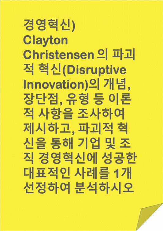 경영혁신)Clayton Christensen 의 파괴적 혁신(Disruptive Innovation)의 개념, 장단점, 유형 등 이론적 사항을 조사하여 제시하고, 파괴적 혁신을 통해 기업 및 조직 경영혁신에 성공한 대표적인 사례를 1개 선정하여 분석하시오