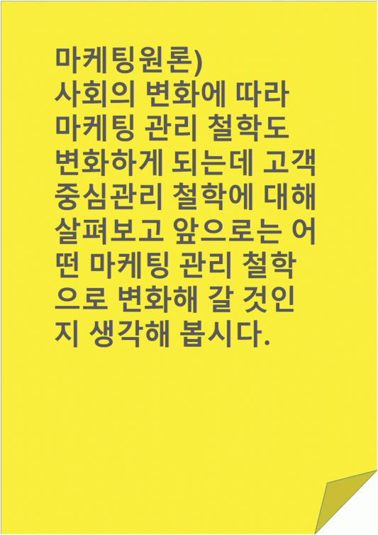 마케팅원론)사회의 변화에 따라 마케팅 관리 철학도 변화하게 되는데 고객중심관리 철학에 대해 살펴보고 앞으로는 어떤 마케팅 관리 철학으로 변화해 갈 것인지 생각해 봅시다.