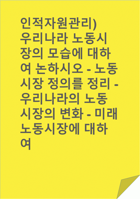 인적자원관리)우리나라 노동시장의 모습에 대하여 논하시오 - 노동시장 정의를 정리 - 우리나라의 노동시장의 변화 - 미래 노동시장에 대하여