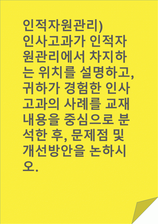 인적자원관리)인사고과가 인적자원관리에서 차지하는 위치를 설명하고, 귀하가 경험한 인사고과의 사례를 교재 내용을 중심으로 분석한 후, 문제점 및 개선방안을 논하시오.