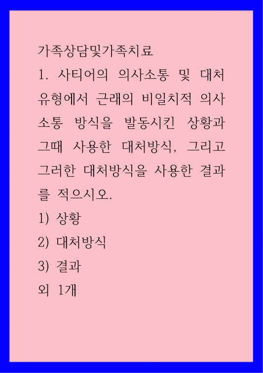 가족상담및가족치료) 사티어의 의사소통 및 대처유형에서 근래의 비일치적 의사소통 방식을 발동시킨 상황과 그때 사용한 대처방식, 그리고 그러한 대처방식을 사용한 결과를 적으시오