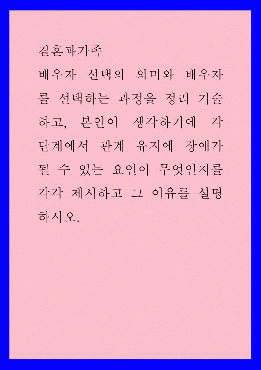 결혼과가족) 배우자 선택의 의미와 배우자를 선택하는 과정을 정리 기술하고, 본인이 생각하기에 각 단계에서 관계 유지에 장애가 될 수 있는 요인이 무엇인지를 각각 제시하고 그 이유를 설명하시오