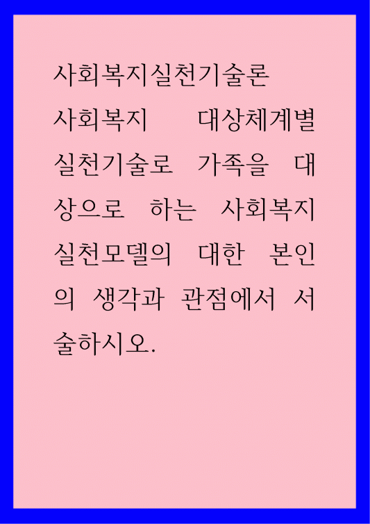 사회복지실천기술론) 사회복지 대상체계별 실천기술로 가족을 대상으로 하는 사회복지실천모델의 대한 본인의 생각과 관점에서 서술하시오