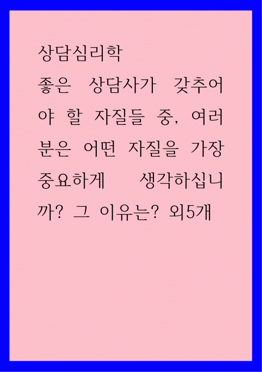 상담심리학) 좋은 상담사가 갖추어야 할 자질들 중, 여러분은 어떤 자질을 가장 중요하게 생각하십니까 그 이유는 외5개