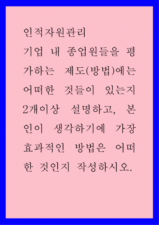 인적자원관리) 기업 내 종업원들을 평가하는 제도(방법)에는 어떠한 것들이 있는지 2개이상 설명하고, 본인이 생각하기에 가장 효과적인 방법은 어떠한 것인지 작성하시오