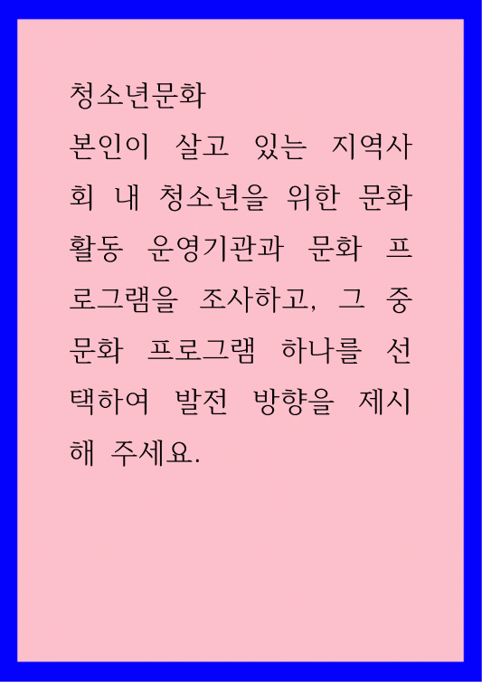 청소년문화) 본인이 살고 있는 지역사회 내 청소년을 위한 문화 활동 운영기관과 문화 프로그램을 조사하고, 그 중 문화 프로그램 하나를 선택하여 발전 방향을 제시해 주세요