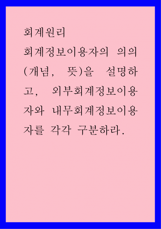 회계원리) 회계정보이용자의 의의(개념, 뜻)을 설명하고, 외부회계정보이용자와 내무회계정보이용자를 각각 구분하라