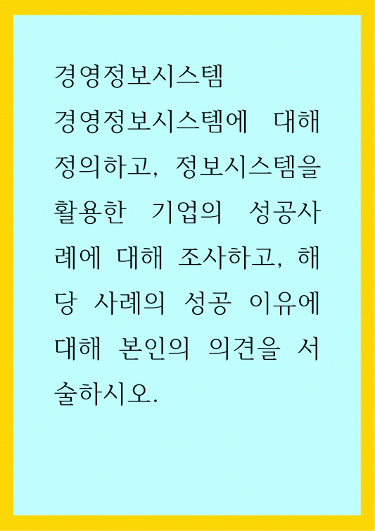 경영정보시스템) 경영정보시스템에 대해 정의하고, 정보시스템을 활용한 기업의 성공사례에 대해 조사하고, 해당 사례의 성공 이유에 대해 본인의 의견을 서술하시오