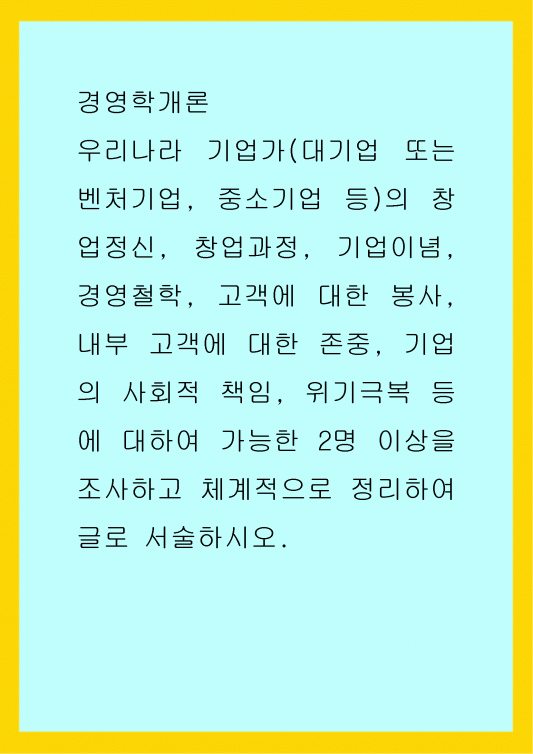 경영학개론) 우리나라 기업가(대기업 또는 벤처기업, 중소기업 등)의 창업정신, 창업과정, 기업이념, 경영철학, 고객에 대한 봉사, 내부 고객에 대한 존중, 기업의 사회적 책임, 위기극복 등에 대하여 가능한 2명 이상을 조사하고 체