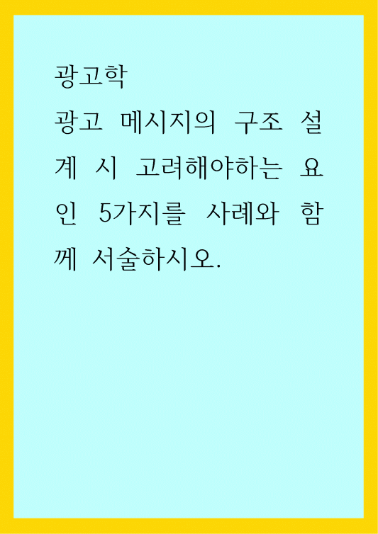 광고학) 광고 메시지의 구조 설계 시 고려해야하는 요인 5가지를 사례와 함께 서술하시오