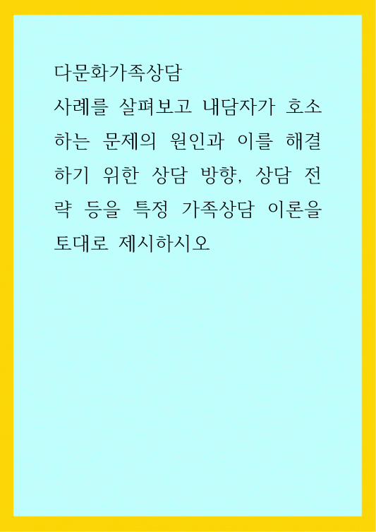 다문화가족상담) 사례를 살펴보고 내담자가 호소하는 문제의 원인과 이를 해결하기 위한 상담 방향, 상담 전략 등을 특정 가족상담 이론을 토대로 제시하시오