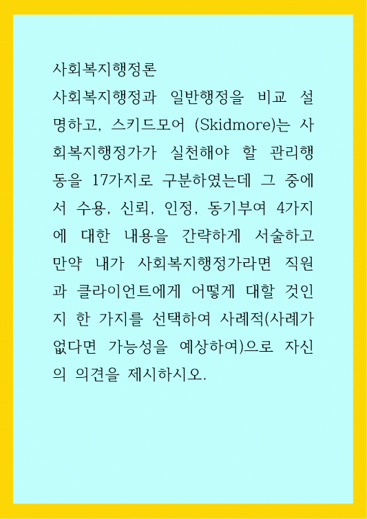 사회복지행정론) 사회복지행정과 일반행정을 비교 설명하고, 스키드모어 (Skidmore)는 사회복지행정가가 실천해야 할 관리행동을 17가지로 구분하였는데 그 중에서 수용, 신뢰, 인정, 동기부여 4가지에 대한 내