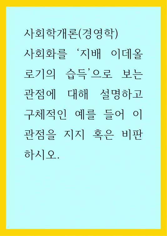 사회학개론(경영학)) 사회화를 지배 이데올로기의 습득으로 보는 관점에 대해 설명하고 구체적인 예를 들어 이 관점을 지지 혹은 비판하시오