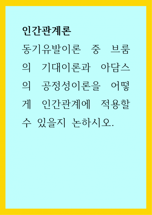 인간관계론) 동기유발이론 중 브룸의 기대이론과 아담스의 공정성이론을 어떻게 인간관계에 적용할 수 있을지 논하시오