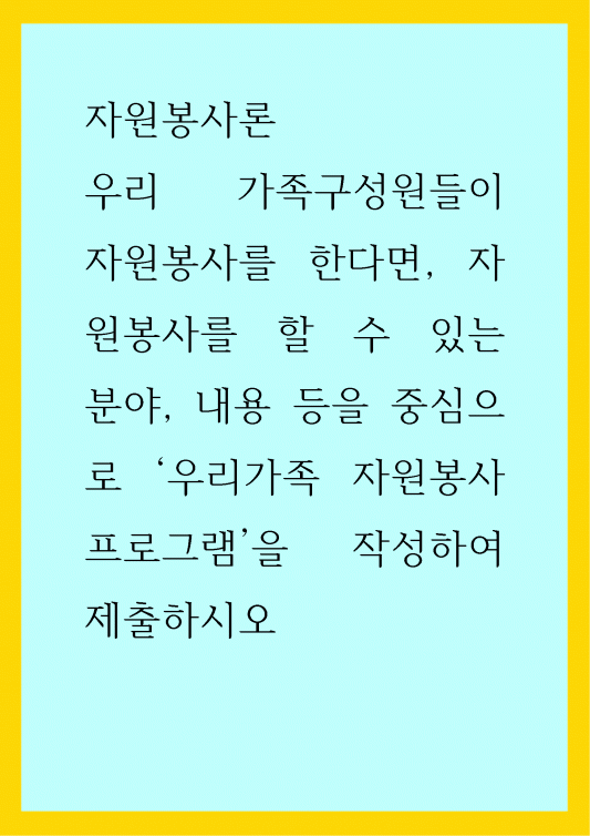 자원봉사론) 우리 가족구성원들이 자원봉사를 한다면, 자원봉사를 할 수 있는 분야, 내용 등을 중심으로 우리가족 자원봉사 프로그램을 작성하여 제출하시오