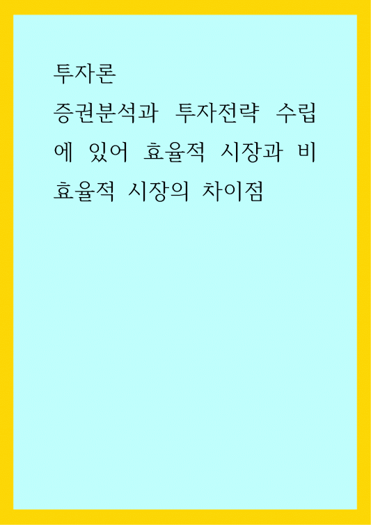 투자론) 증권분석과 투자전략 수립에 있어 효율적 시장과 비효율적 시장의 차이점