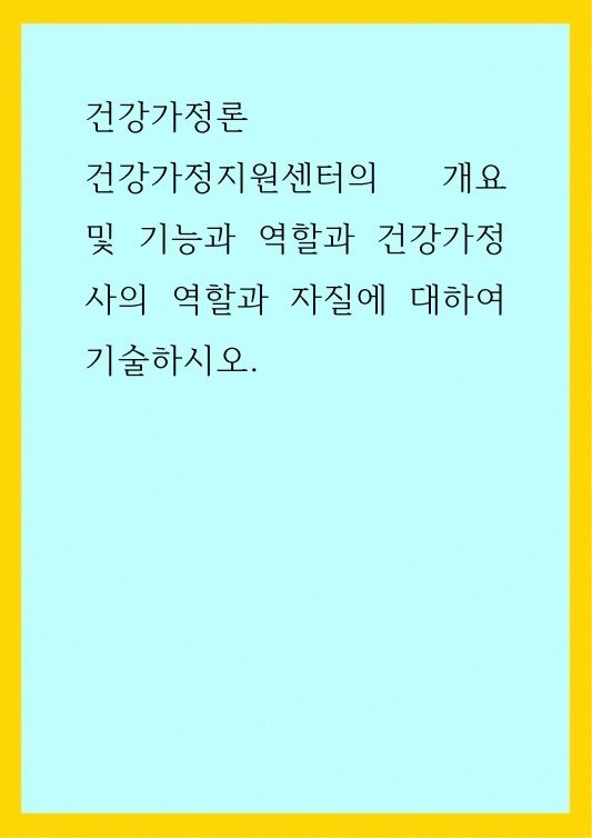 건강가정론) 건강가정지원센터의 개요 및 기능과 역할과 건강가정사의 역할과 자질에 대하여 기술하시오