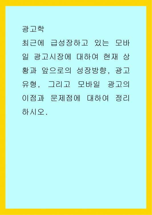 광고학) 최근에 급성장하고 있는 모바일 광고시장에 대하여 현재 상황과 앞으로의 성장방향, 광고유형, 그리고 모바일 광고의 이점과 문제점에 대하여 정리하시오