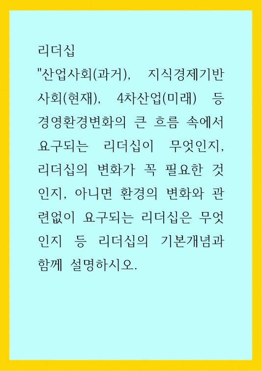 리더십) 산업사회(과거), 지식경제기반사회(현재), 4차산업(미래) 등 경영환경변화의 큰 흐름 속에서 요구되는 리더십이 무엇인지, 리더십의 변화가 꼭 필요한 것인지, 아니면 환경의 변화와 관련없이 요구되는 리더십은 무엇인지 등 리