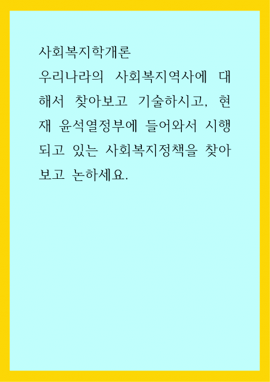 사회복지학개론) 우리나라의 사회복지역사에 대해서 찾아보고 기술하시고, 현재 윤석열정부에 들어와서 시행되고 있는 사회복지정책을 찾아보고 논하세요